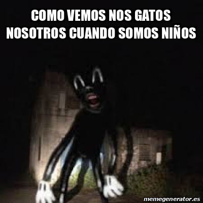 Meme Personalizado - COMO VEMOS NOS GATOS NOSOTROS CUANDO SOMOS NIÑOS ...