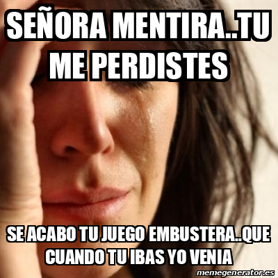 Meme Problems - señora mentira..tu me perdistes se acabo tu juego ...