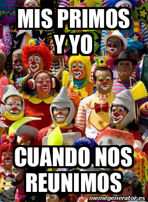 Meme Personalizado - Mis primos y yo Cuando nos reunimos - 32107577