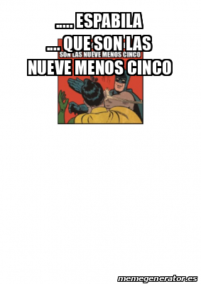 Meme Personalizado - ..... ESPABILA .... QUE SON LAS NUEVE MENOS CINCO ...