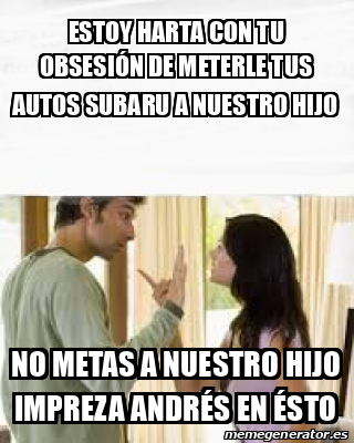 Meme Personalizado - Estoy harta con tu obsesión de meterle tus autos ...