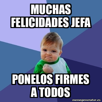 Meme Bebe Exitoso - Muchas felicidades jefa PONELOS FIRMES A TODOS ...