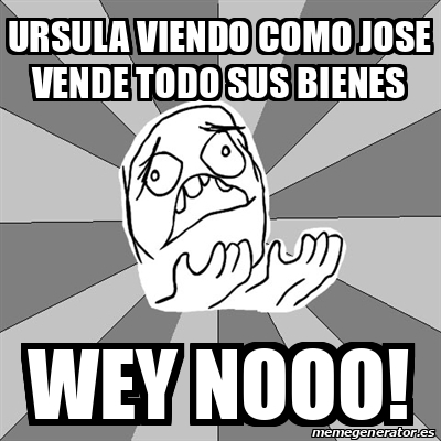 Meme Whyyy - Ursula viendo como Jose vende todo sus bienes Wey nooo ...