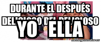 Meme Personalizado - DURANTE EL DESPUÉS dELICIOso DEL DELICIOSO Yo ella ...