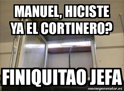 Meme Personalizado - MANUEL, HICISTE YA EL CORTINERO? FINIQUITAO JEFA ...
