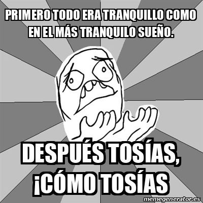 Meme Whyyy - Primero todo era tranquillo como en el más tranquilo sueño ...