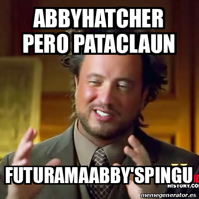 Meme Ancient Aliens - ABBYHATCHER pero pataclaun futuramaAbby'spingu ...