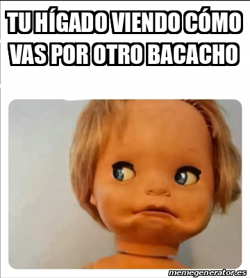 Meme Personalizado - Tu hígado viendo cómo vas por otro Bacacho - 32114266