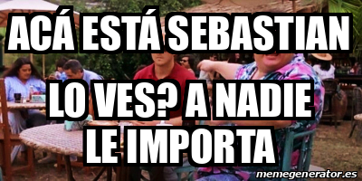 Meme Personalizado - Acá está sebastian Lo ves? A nadie le importa ...