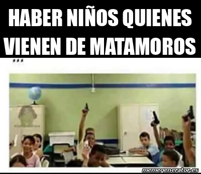 Meme Personalizado - Haber niños quienes vienen de Matamoros - 32116078