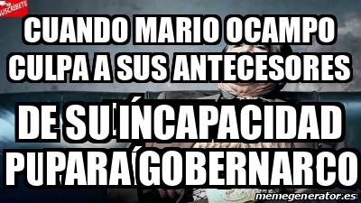 Meme Personalizado - Cuando Mario Ocampo culpa a sus antecesores de su ...