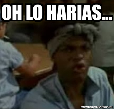 Meme Personalizado - Oh lo harias... - 32116939