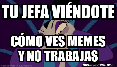 Meme Personalizado - Tu jefa viéndote Cómo ves memes y no trabajas ...