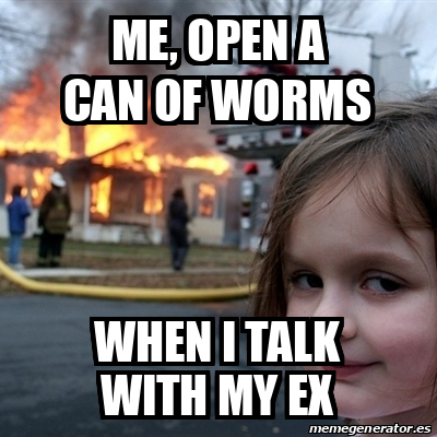 Meme Disaster Girl - me, open a can of worms wHEN I TALK WITH MY EX ...