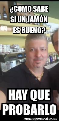 Meme Personalizado - ¿Como sabe si un jamón es bueno? Hay que probarlo ...