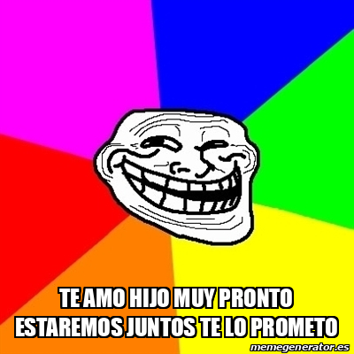 Meme Troll - Te amo hijo muy pronto estaremos juntos te lo prometo ...