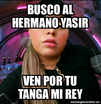 Meme Personalizado - BUSCO AL HERMANO YASIR VEN POR TU TANGA MI REY ...