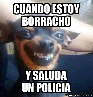Meme Personalizado - Cuando estoy borracho Y saluda un policia - 32121128