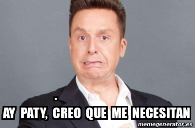 Meme Personalizado - . Ay paty, creo que me necesitan - 32121325