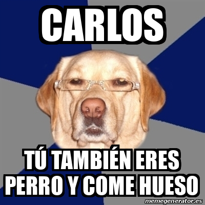 Meme Perro Racista - CARLOS TÚ TAMBIÉN ERES PERRO Y COME HUESO - 32124063