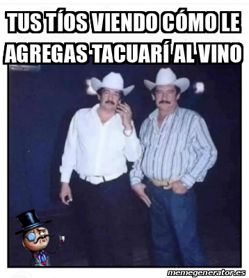 Meme Personalizado - Tus tíos viendo cómo le agregas Tacuarí al vino ...