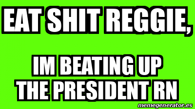 Meme Personalizado - Eat shit Reggie, Im beating up the president rn ...