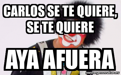 Meme Personalizado - Carlos Se te quiere, se te quiere Aya afuera ...