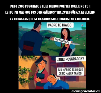 Meme Personalizado - .pero esos posgrados te lo dieron por ser MUJER, no por estudiar mas que ...