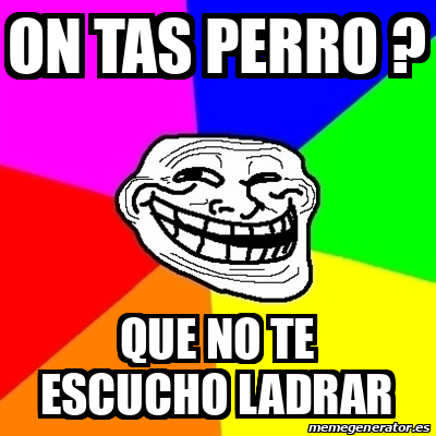 Meme Troll - On tas perro ? Que no te escucho ladrar - 32129250