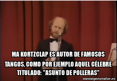 Meme Personalizado - MA KORTZCLAP ES AUTOR DE FAMOSOS TANGOS, COMO POR ...