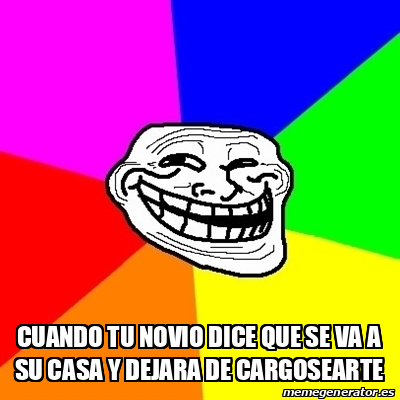 Meme Troll - Cuando tu novio dice que se va a su casa y dejara de ...