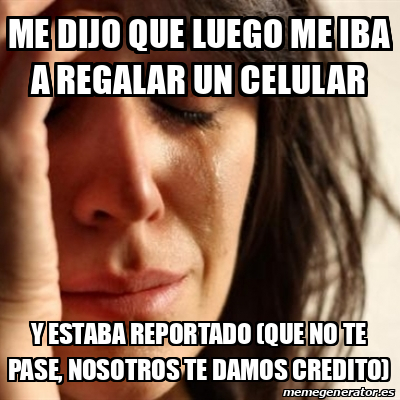 Meme Problems - ME DIJO QUE LUEGO ME IBA A REGALAR UN CELULAR Y ESTABA ...