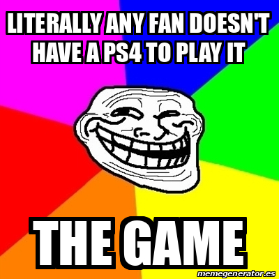 Meme Troll - literally any fan doesn't have a ps4 to play it the game ...