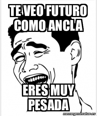 Meme Personalizado - Te veo futuro como ancla Eres muy pesada - 32131870