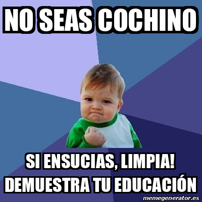 Meme Bebe Exitoso - NO SEAS COCHINO SI ENSUCIAS, LIMPIA! DEMUESTRA TU ...