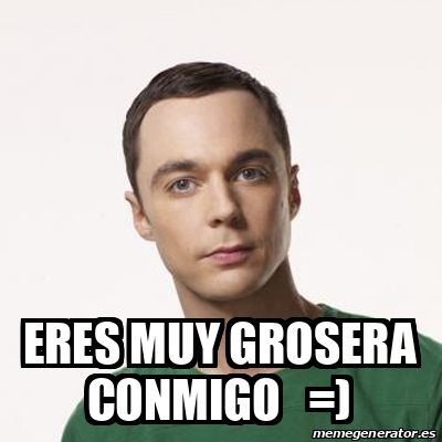 Meme Sheldon Cooper - eres muy grosera conmigo =) - 32132568