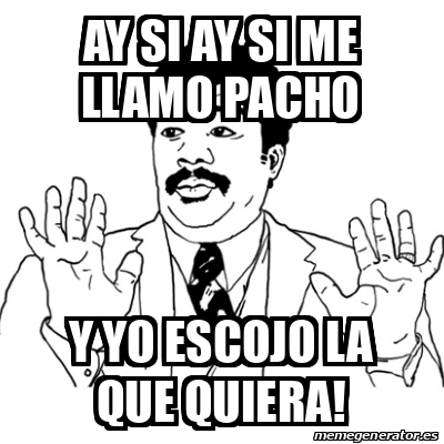 Meme Ay Si - Ay si ay si me llamo Pacho Y yo escojo la que quiera ...