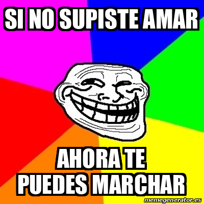Meme Troll - SI NO SUPISTE AMAR AHORA TE PUEDES MARCHAR - 32133118