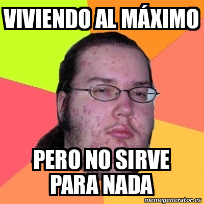 Meme Friki - Viviendo al máximo Pero no sirve para nada - 32135864
