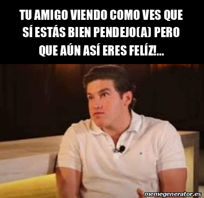 Meme Personalizado - Tu amigo viendo como ves que sí estás bien pendejo ...