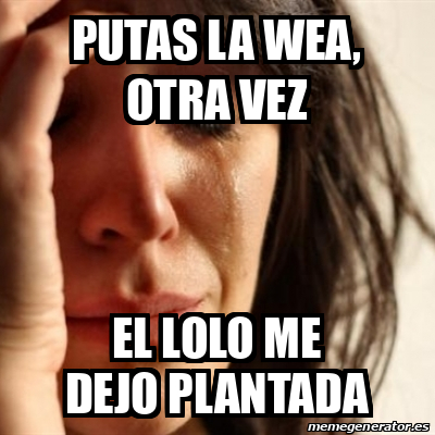 Meme Problems - Putas la wea, otra vez el Lolo me dejo plantada - 32136088