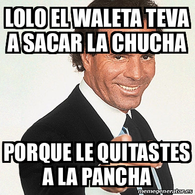 Meme Julio Iglesias - Lolo el waleta teva a sacar la chucha Porque le ...