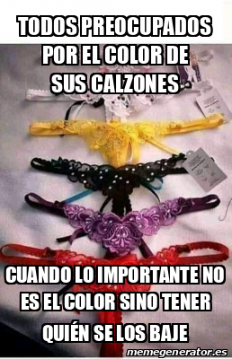 Meme Personalizado - Todos preocupados por el color de sus calzones ...