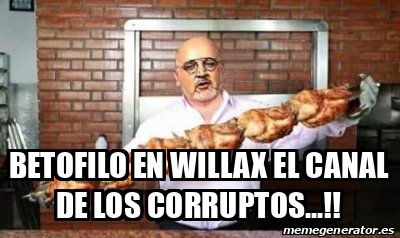 Meme Personalizado - BETOFILO EN WILLAX EL CANAL DE LOS CORRUPTOS ...
