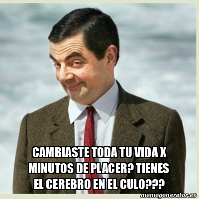 Meme Mr Bean - Cambiaste toda tu vida x minutos de placer? Tienes el ...