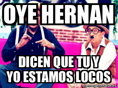 Meme Personalizado - Oye HErnan dicen que tu y yo estamos locos - 32140058
