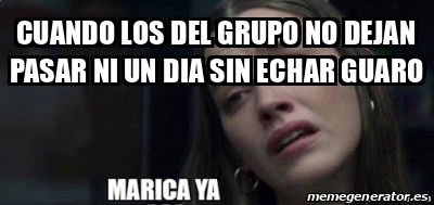 Meme Personalizado - Cuando los del grupo no dejan pasar ni un dia sin ...