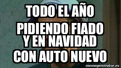 Meme Personalizado - Todo el año pidiendo fiado Y en Navidad con auto ...