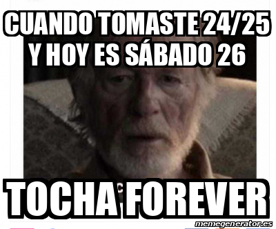 Meme Personalizado - Cuando tomaste 24/25 y hoy es sábado 26 Tocha ...