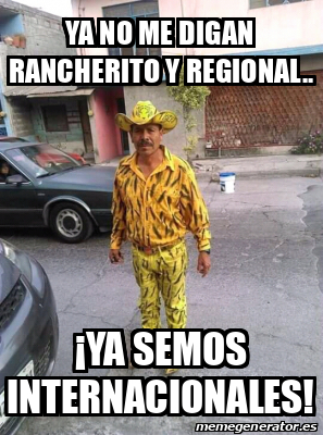 Meme Personalizado - ya no me digan rancherito y regional.. - 32146733